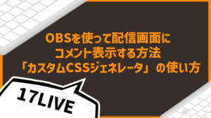 【17LIVE】OBSを使って配信画面にコメント表示する方法「カスタムCSSジェネレータ」の使い方 - AkaMaruServer